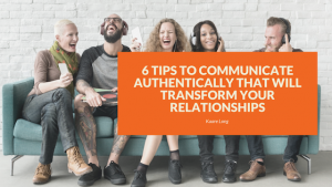 Authentic Communication | 6 Tips that will Transform your Relationships ...